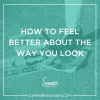 How To Feel Better About The Way You Look